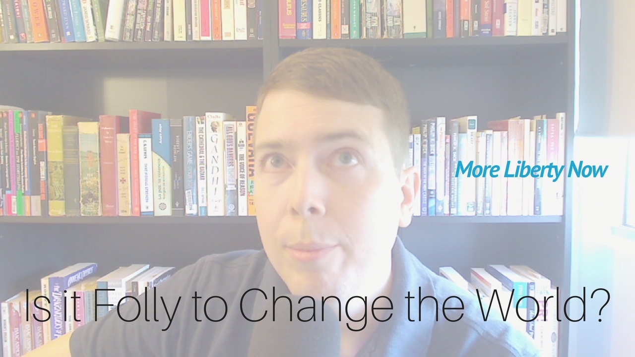 Is it Folly to Change the World? - More Liberty Now